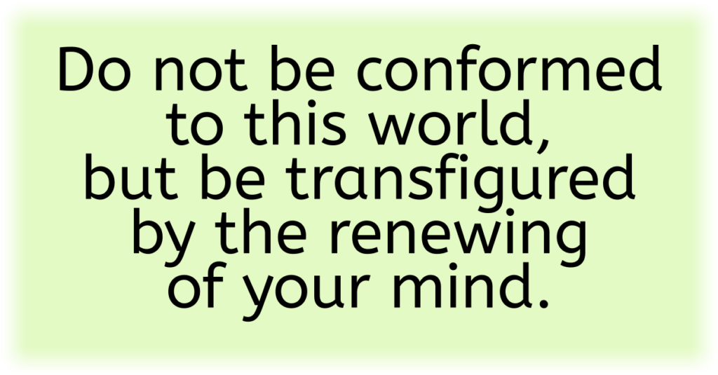 Do not be conformed to this world, but be transfigured by the renewing ...
